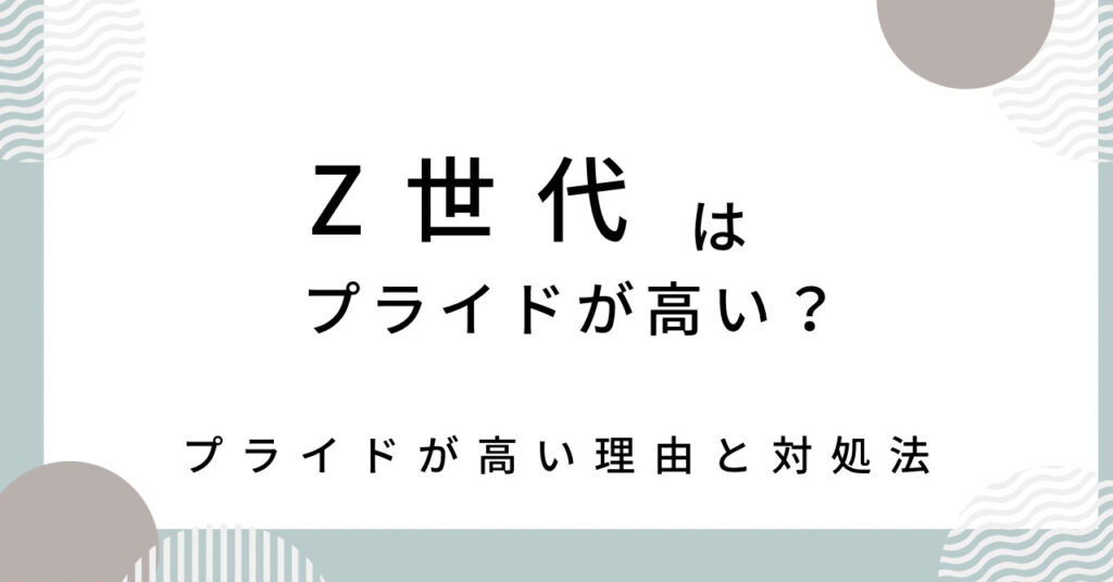 Z世代はプライドが高い？プライドが高い理由と対処法｜papazoの仕事ブログ