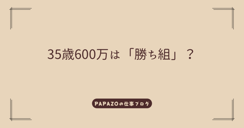 35歳600万は「勝ち組」？理想年収は？35歳で大企業に勤める人の平均年収は？｜papazoの仕事ブログ