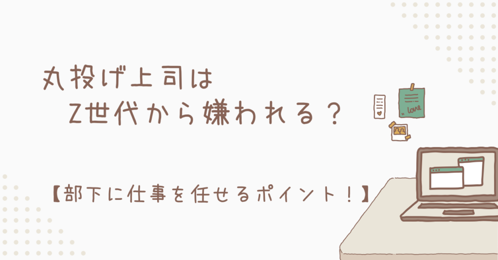 部下に仕事を任せるポイント｜丸投げ上司はZ世代から嫌われる？｜papazoの仕事ブログ